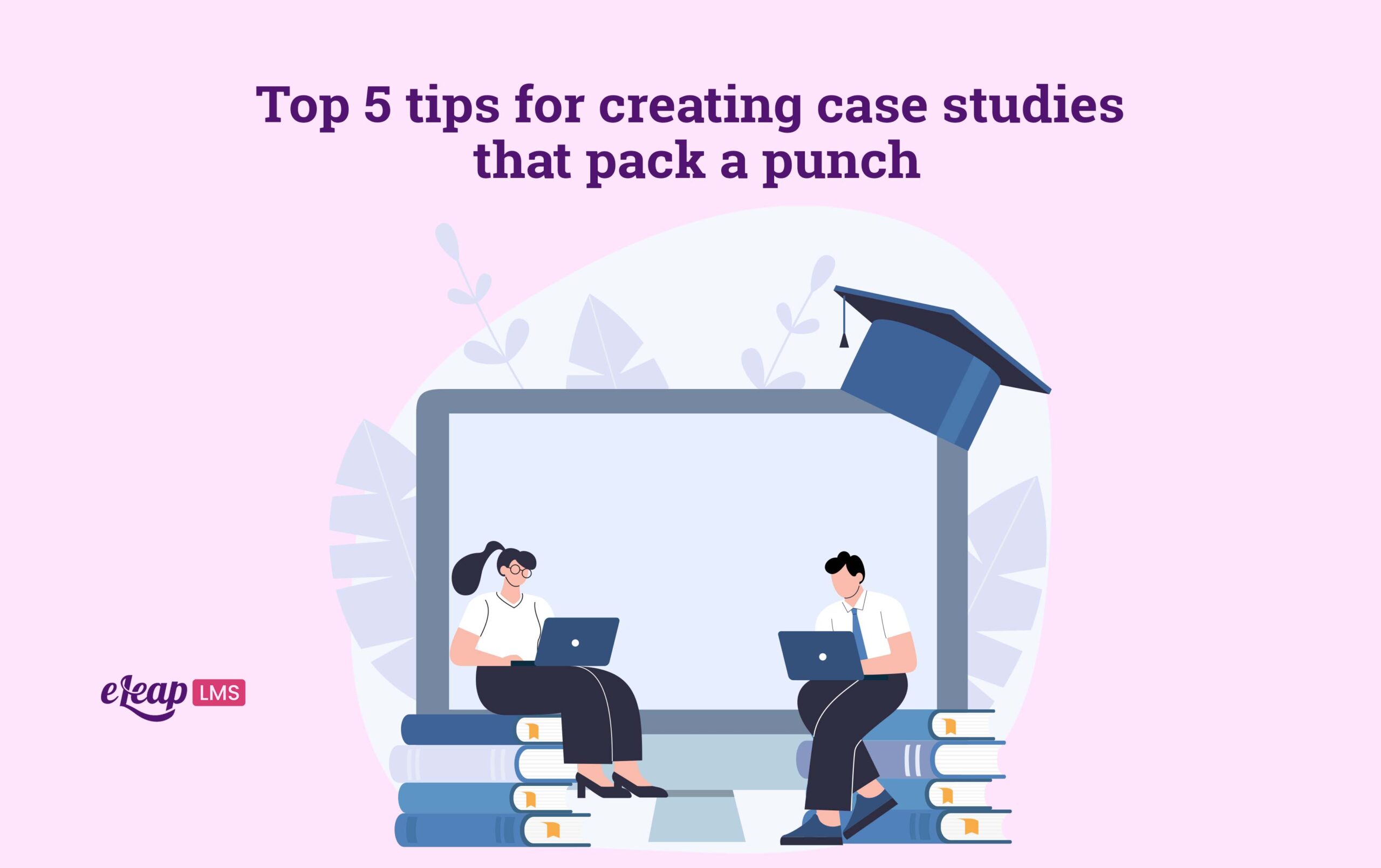 Top 5 tips for creating case studies that pack a punch